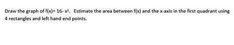 solved draw the graph of flx 16 x2 estimate the area between flx