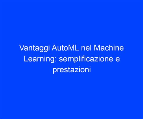 Vantaggi Automl Nel Machine Learning Semplificazione E Prestazioni Riccardo De Bernardinis