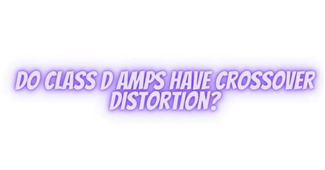 Do Class D Amps Have Crossover Distortion All For Turntables