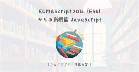 JavaScript、ECMAScript 2015（ES6）の新機能についての詳細解説【ウェブデザイン技能検定 1級学科範囲】 | タスラブログ t3l Blog