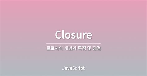 Js Closure클로저의 개념 특징 장점 예시