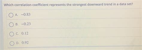 Solved Which Correlation Coefficient Represents The Strongest Downward Trend In A Data Set A