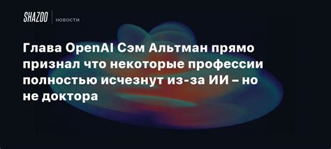 Глава Openai Сэм Альтман прямо признал что некоторые профессии
