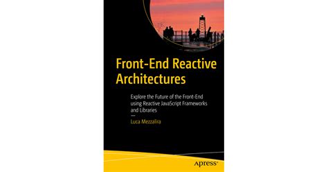 Front End Reactive Architectures Explore The Future Of The Front End Using Reactive Javascript