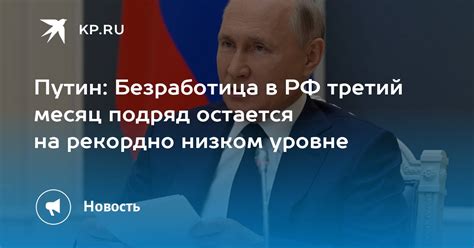 Путин Безработица в РФ третий месяц подряд остается на рекордно низком уровне Kp Ru