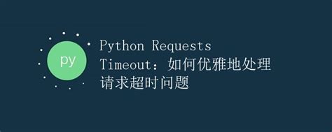 Python Requests Timeout如何优雅地处理请求超时问题 极客教程