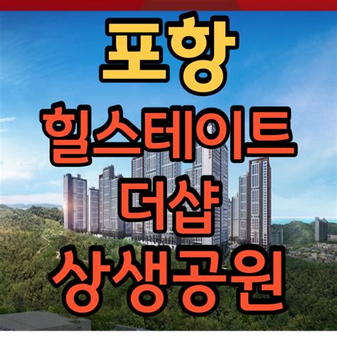 포항 힐스테이트 더샵 상생공원 분양 정보 네이버 블로그