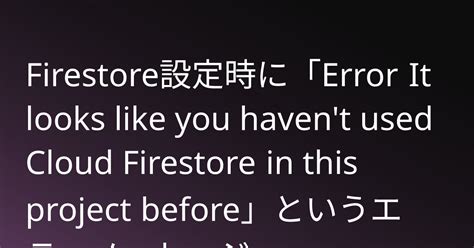 Firestore設定時に「error It Looks Like You Havent Used Cloud Firestore In