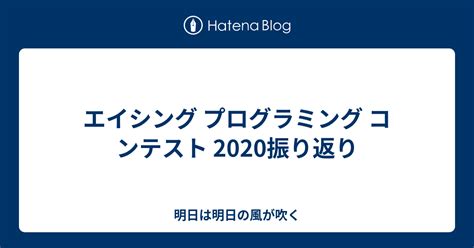 エイシング プログラミング コンテスト 2020振り返り 明日は明日の風が吹く