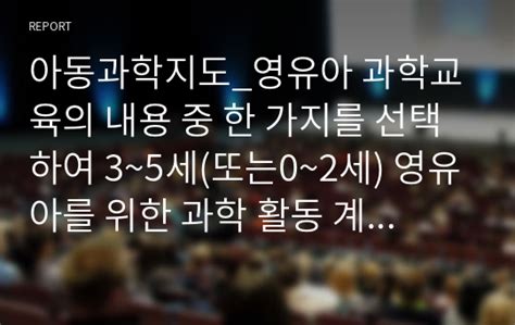 아동과학지도영유아 과학교육의 내용 중 한 가지를 선택하여 3~5세또는0~2세 영유아를 위한 과학 활동 계획안을 과학과정기술을 적용하여 작성 레포트