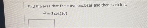 Solved Find The Area That The Curve Encloses And Then Sketch Chegg