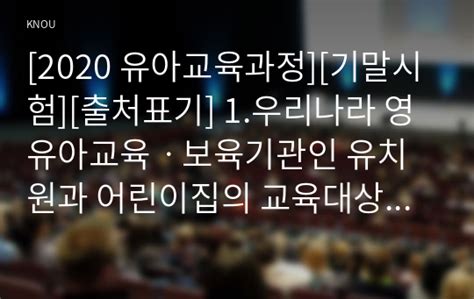 2020 유아교육과정 기말시험 출처표기 1우리나라 영유아교육ㆍ보육기관인 유치원과 어린이집의 교육대상 교육ㆍ보육내용 설치관련 법령과 관할 부서 근무 교사의