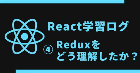 React学習ログ④Reduxをどう理解したかを解説図解あり