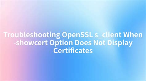 Troubleshooting Openssl Sclient When Showcert Option Does Not Display Certificates