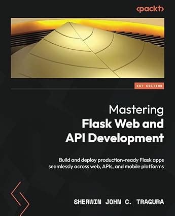 Mastering Flask Web And API Development Build And Deploy Production Ready Flask Apps Seamlessly