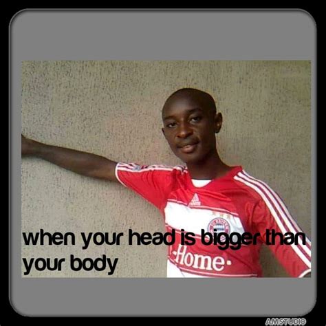 When You Know Your Head Is Bigger Than Your Body Jokes Etc Nigeria