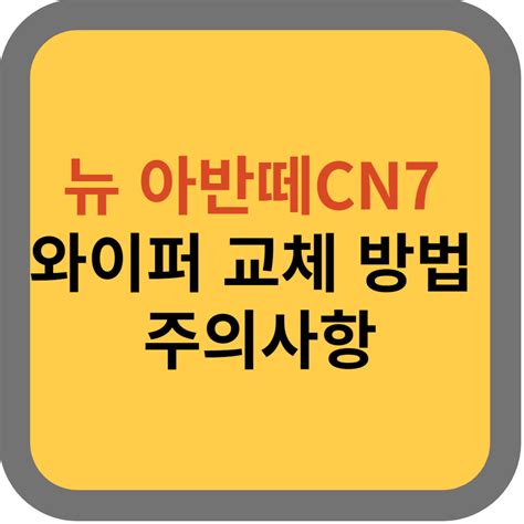 뉴 아반떼cn7 와이퍼 교체 방법과 주의사항을 알아보자 노브라더스의 Pick
