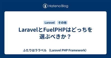 laravelとfuelphpはどっちを選ぶべきか？ ふたりはララベル （laravel php framework）