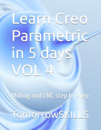 Learn Creo Parametric In 5 Days Vol 4 Milling And Cnc Step By Step By