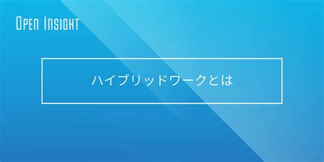 ハイブリッドワークとは Open Insight 用語集：ビジネスに必要な用語をワンストップで紹介