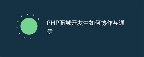 php商城開發如何協作與通信 php教程 php中文網
