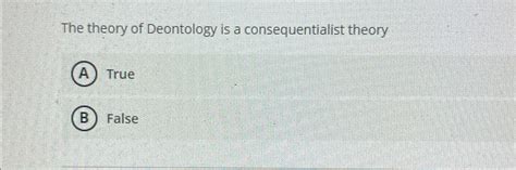 Solved The Theory Of Deontology Is A Consequentialist