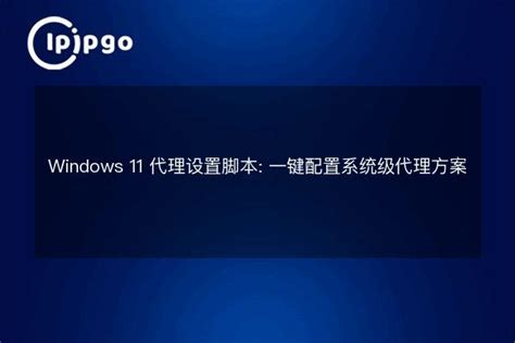 Windows 11 代理设置脚本 一键配置系统级代理方案 Ipipgo Windows 11 代理设置脚本 一键配置系统级代理方案 Ipipgo