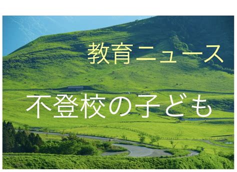 不登校の子ども 教育ニュース 教育よもやま情報