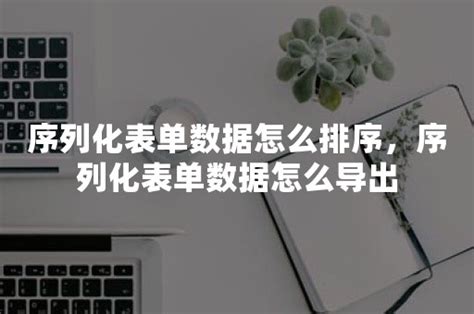 序列化表单数据怎么排序序列化表单数据怎么导出 简道云资讯