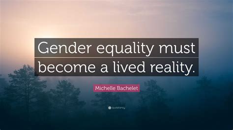 Michelle Bachelet Quote “gender Equality Must Become A Lived Reality”