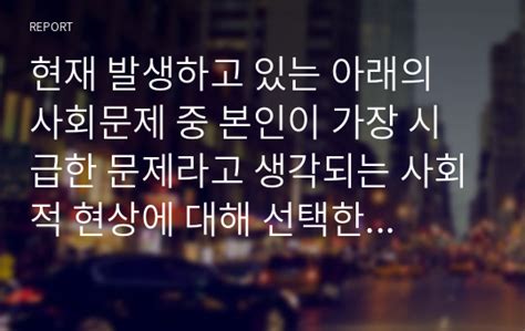 현재 발생하고 있는 아래의 사회문제 중 본인이 가장 시급한 문제라고 생각되는 사회적 현상에 대해 선택한 후 원인을 확인 레포트