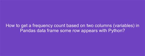 How To Get A Frequency Count Based On Two Columns Variables In Pandas Data Frame Some Row