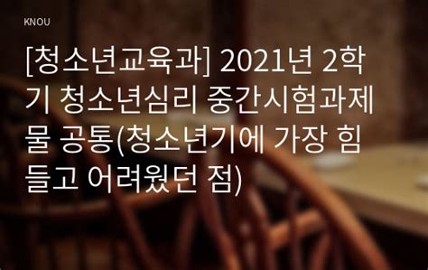청소년교육과 2021년 2학기 청소년심리 중간시험과제물 공통청소년기에 가장 힘들고 어려웠던 점 방송통신대
