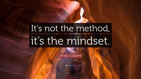 Andy Gilbert Quote Its Not The Method Its The Mindset