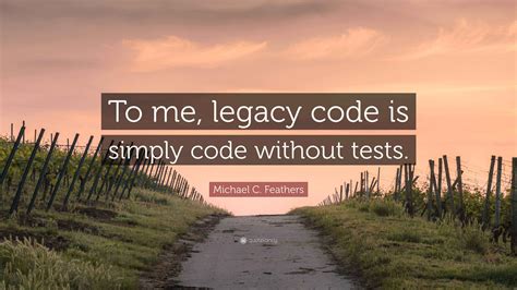 Michael C Feathers Quote “to Me Legacy Code Is Simply Code Without Tests ”