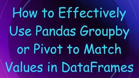 How To Effectively Use Pandas Groupby Or Pivot To Match Values In