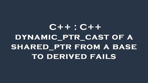 c c dynamic ptr cast of a shared ptr from a base to derived fails