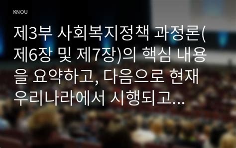 제3부 사회복지정책 과정론제6장 및 제7장의 핵심 내용을 요약하고 다음으로 현재 우리나라에서 시행되고 있는 구체적인 사회복지정책 사례 중 하나를 선별하여 해당 사회복지