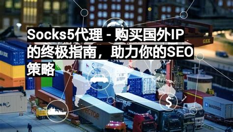 socks5代理 购买国外ip的终极指南，助力你的seo策略 易路代理911s5完美替代品 socks5动态住宅代理服务及数据中心代理ip购买