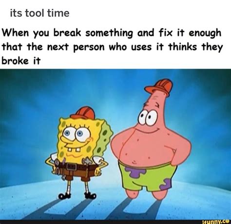 Its Tool Time When You Break Something And Fix Il Enough That Fhe Next Person Who Uses It