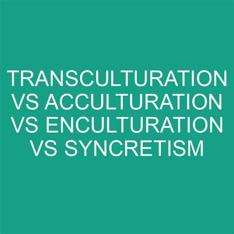 Transculturation Vs Acculturation Vs Enculturation Vs Syncretism Differencess