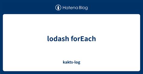 Lodash ForEach Kakts Log