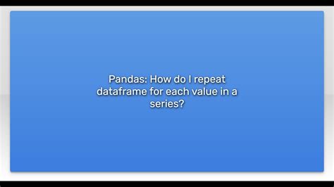 pandas how do i repeat dataframe for each value in a series youtube