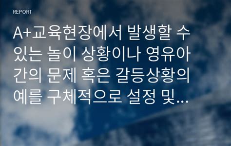 A교육현장에서 발생할 수 있는 놀이 상황이나 영유아 간의 문제 혹은 갈등상황의 예를 구체적으로 설정 및 제시하고 그 상황에