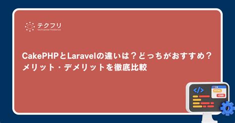 Cakephpとlaravelの違いは？どっちがおすすめ？メリット・デメリットを徹底比較