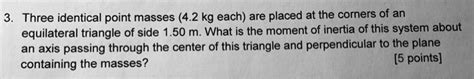solved three identical point masses 4 2 kg each are placed at the corners of an equilateral