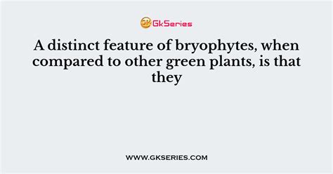 a distinct feature of bryophytes when compared to other green plants