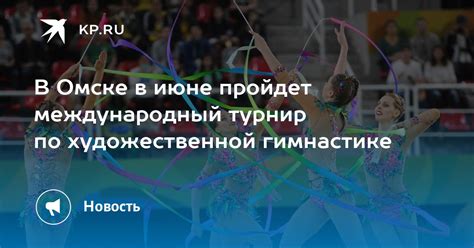В Омске в июне пройдет международный турнир по художественной гимнастике Kp Ru