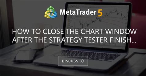 How To Close The Chart Window After The Strategy Tester Finish Strategy Tester General