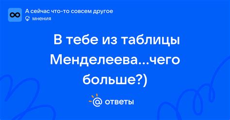 В тебе из таблицы Менделеевачего больше Divini Ответы Mail